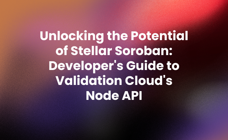 Unlocking the Potential of Stellar Soroban: Developer's Guide to Validation Cloud's Node API
